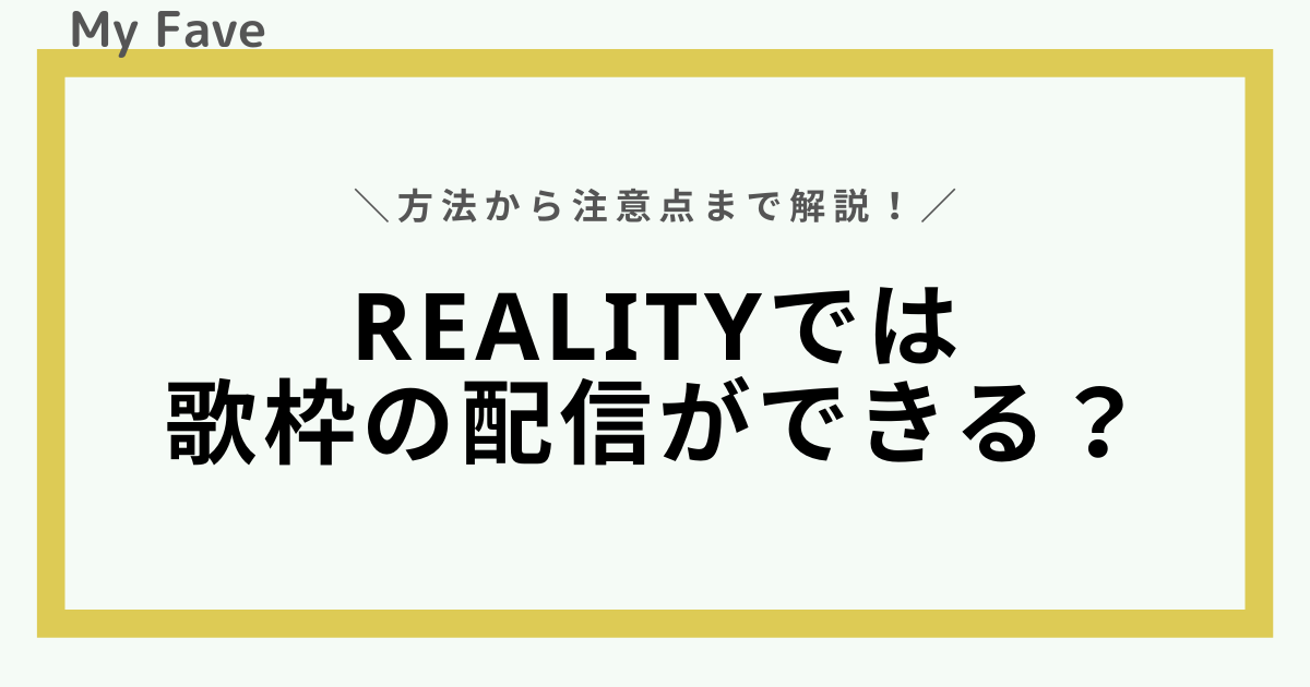 REALITYでは歌枠の配信ができる？方法から注意点まで解説 - MyFave（マイフェブ）
