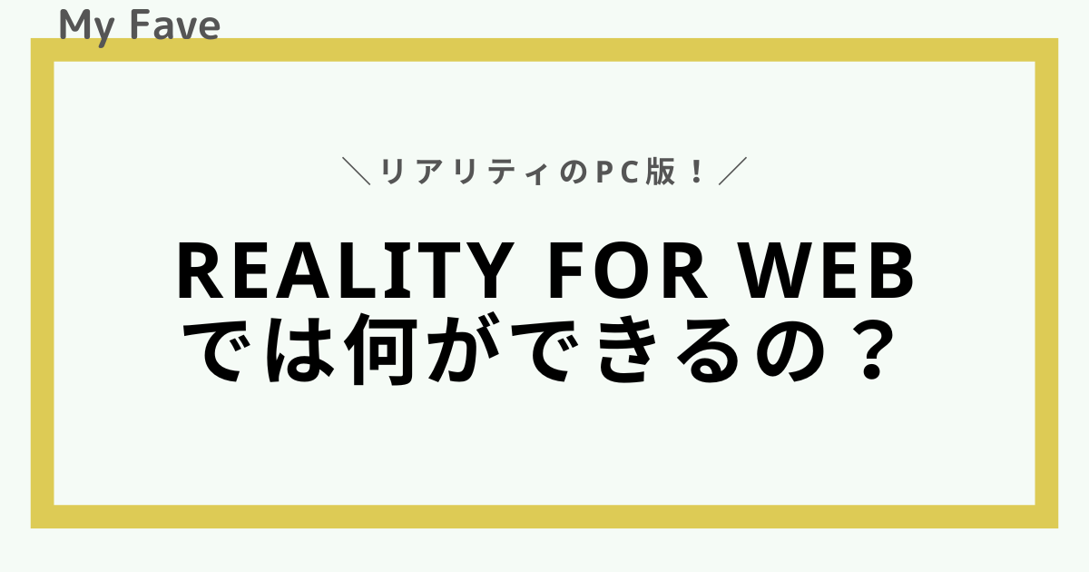 リアリティのPC版「REALITY for Web」では何ができるの？ - MyFave（マイフェブ）