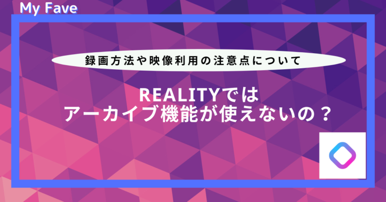 REALITYではアーカイブ機能が使えないの？録画方法や映像利用の注意点について - MyFave（マイフェブ）